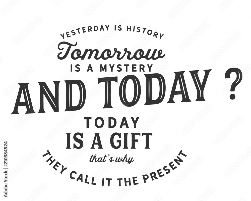 Yesterday is history, tomorrow is a mystery, today is a gift of God ...