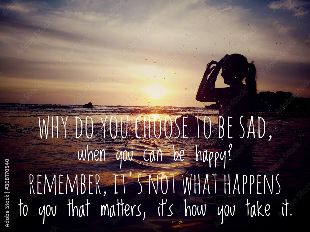 Inspirational motivational quote - Why do you choose to be sad, when ...