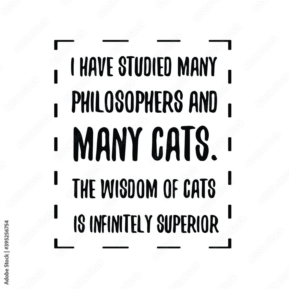 I have studied many philosophers and many cats. The wisdom of cats is ...