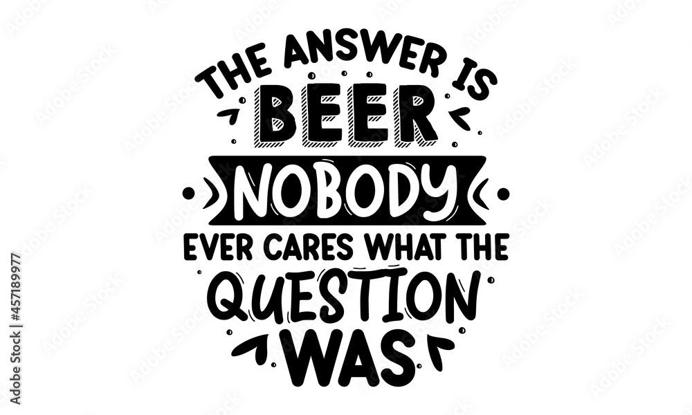 The answer is beer nobody ever cares what the question was, hand drawn ...