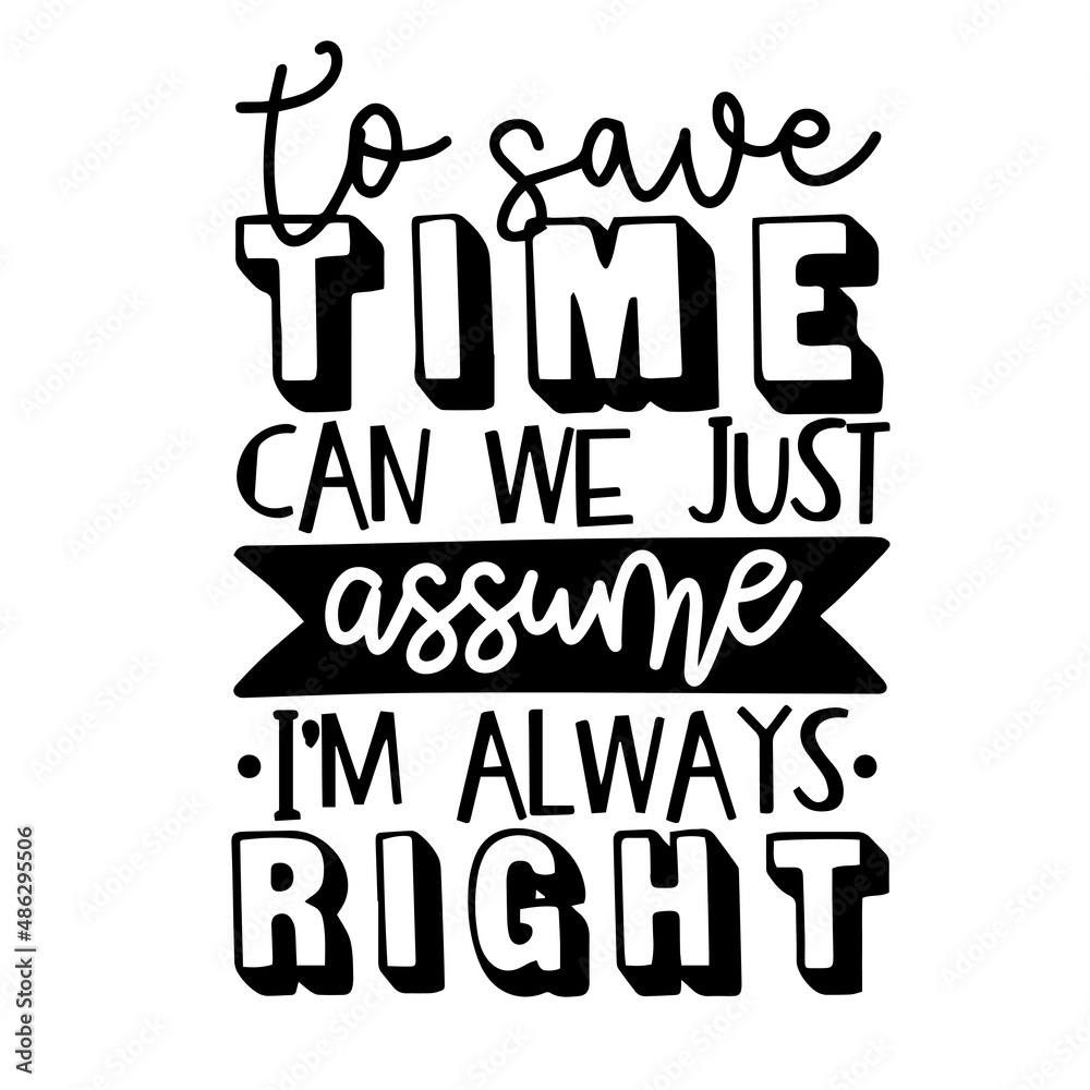 to save time can we just assume i'm always right inspirational quotes ...