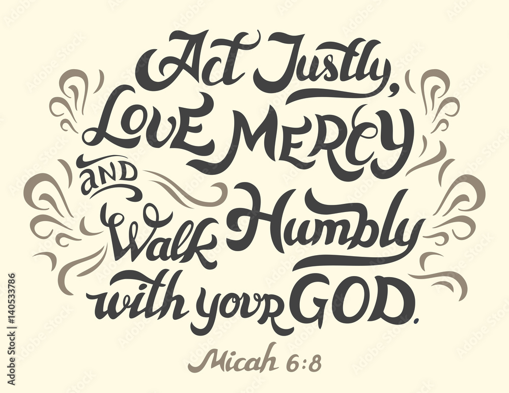 Act justly, love mercy and walk humbly with your God, Micah 6:8. Bible ...