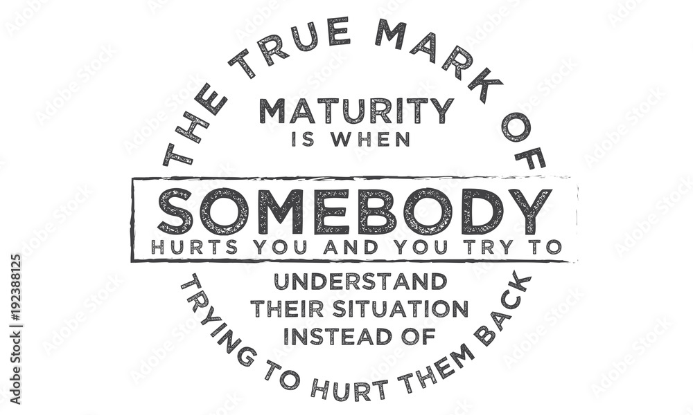 The true mark of maturity is when somebody hurts you and you try to ...