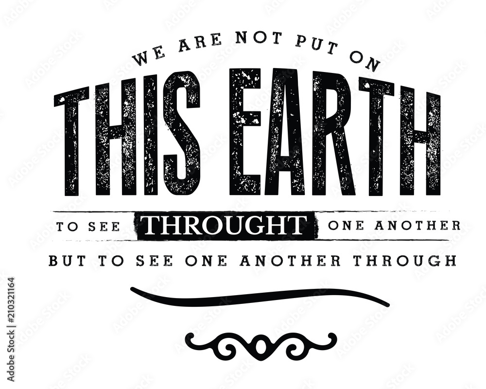 We are not put on this earth to see through one another, but to see one ...