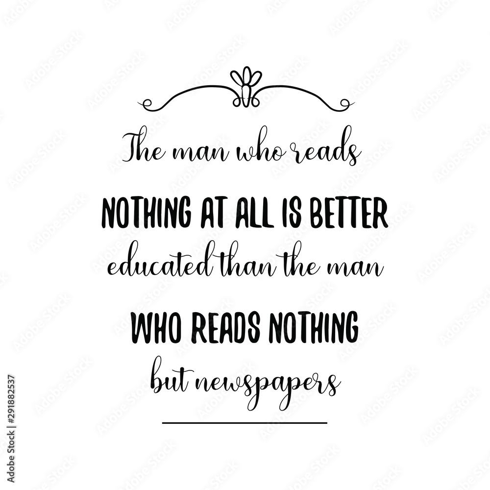 The man who reads nothing at all is better educated than the man who ...