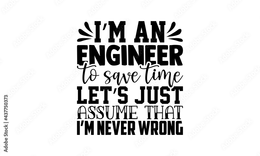 I’m an engineer to save time let’s just assume that I’m never wrong ...