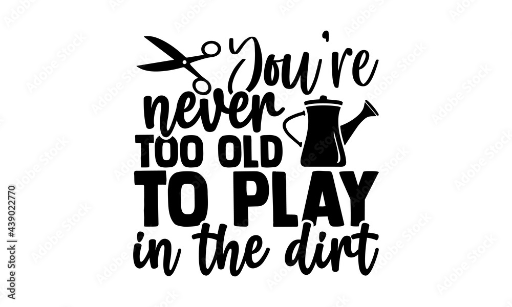 You’re never too old to play in the dirt - Gardening t shirts design ...