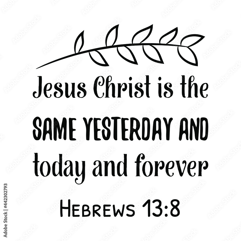 Jesus Christ is the same yesterday and today and forever. Bible verse ...
