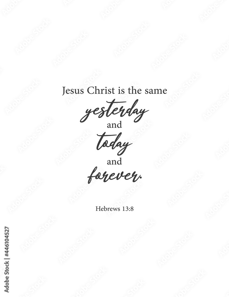 Jesus Christ is the same yesterday and today and forever, Hebrews 13:8 ...