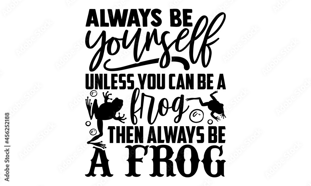Always be yourself unless you can be a frog then always be a frog ...