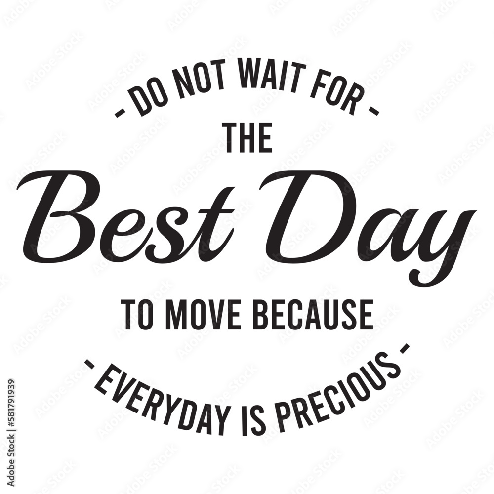 do not wait for the best day to move because everyday is precious ...